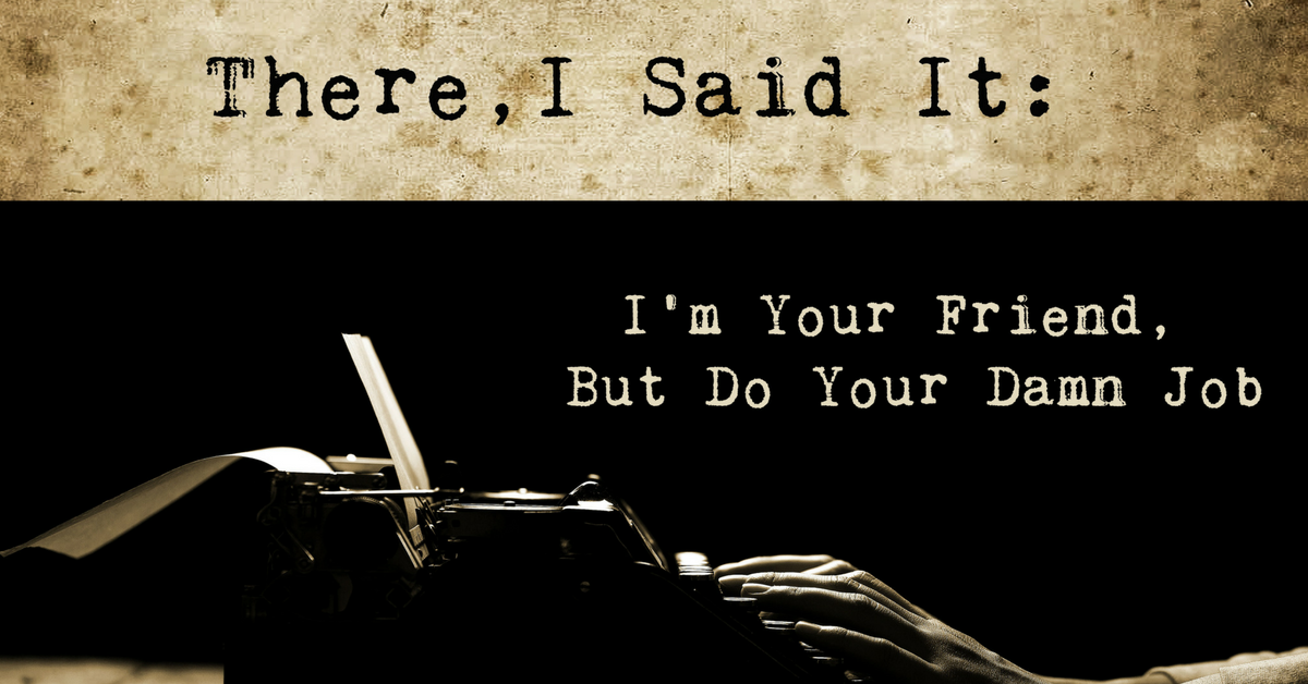There, I Said It: I’m Your Friend, But Do Your Damn Job